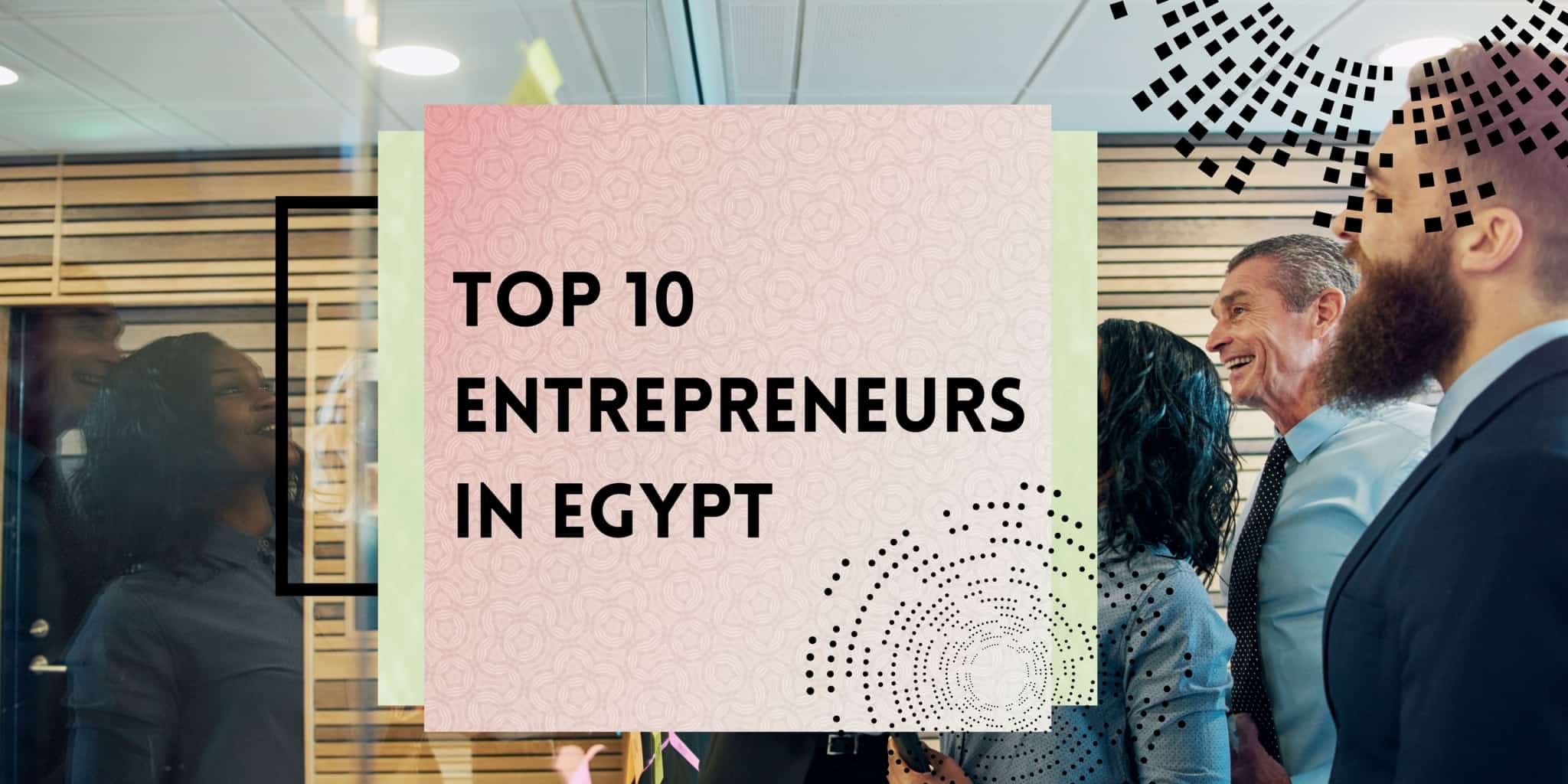 Top 10 Entrepreneurs in Egypt - Inspiring Arabs